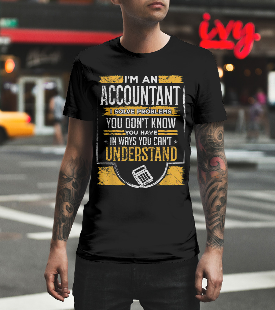I'm An Accountant I Solve Problems You Don't Know You Have In Ways You Can't Understand T-Shirt
