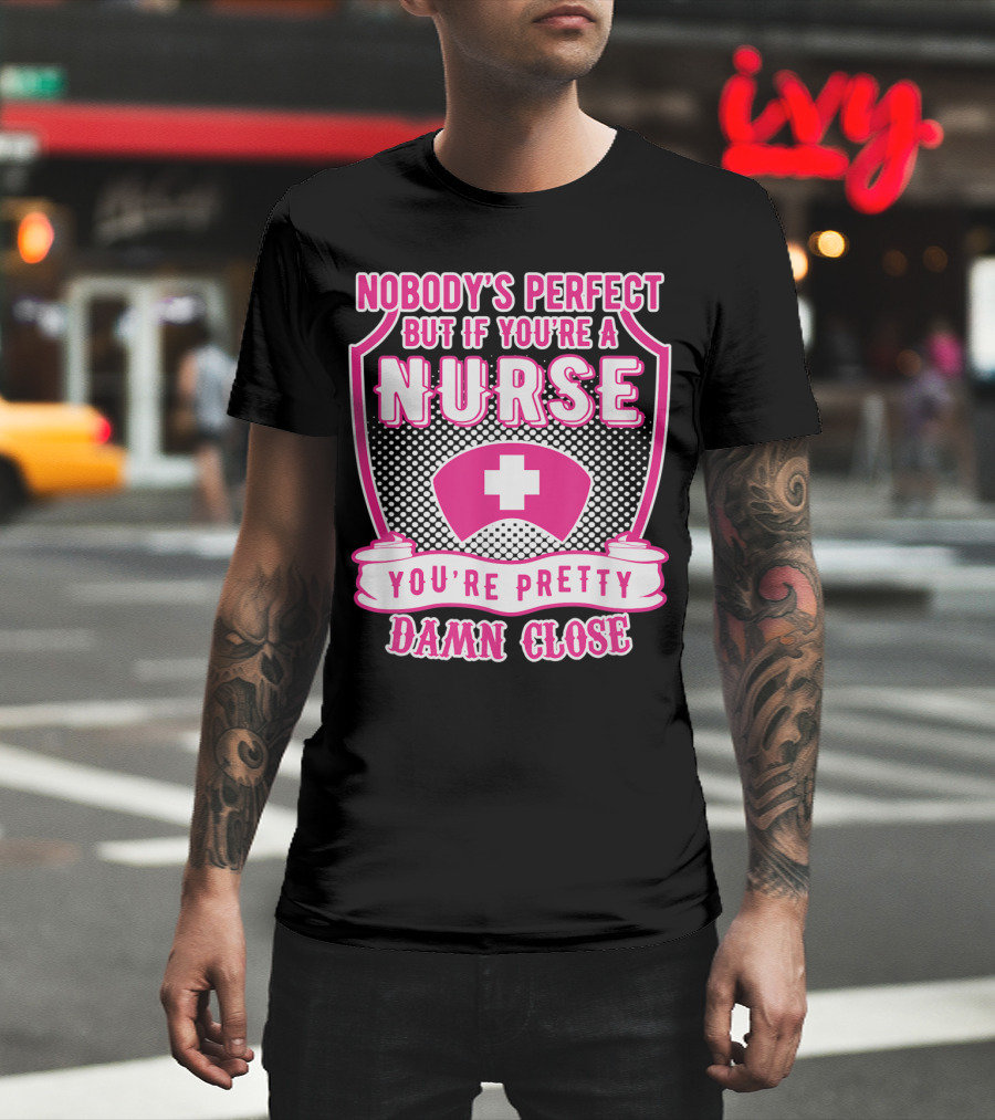 Nobody's Perfect But If You're A Nurse You're Pretty Damn Close T-Shirt