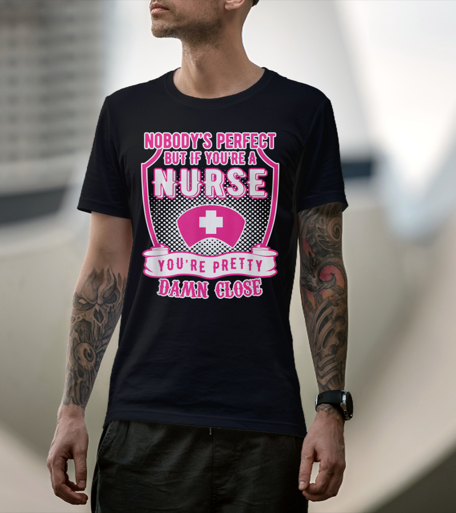 Nobody's Perfect But If You're A Nurse You're Pretty Damn Close T-Shirt