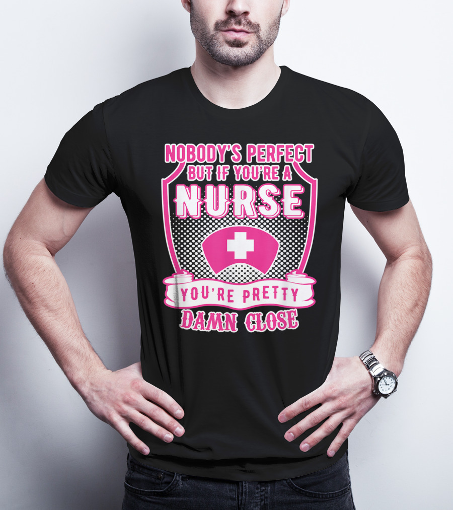 Nobody's Perfect But If You're A Nurse You're Pretty Damn Close T-Shirt