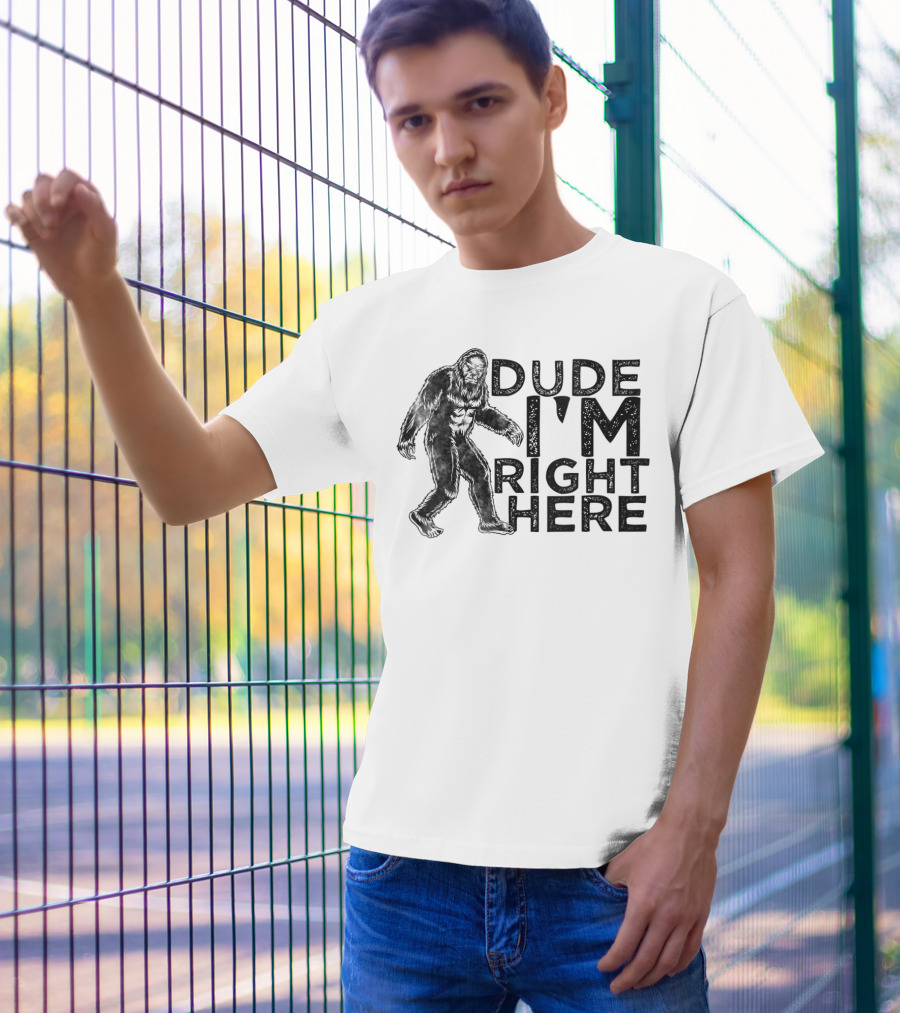 Dude I'm Right Here Bigfoot T-Shirt