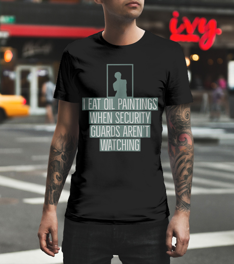 I Eat Oil Paintings When Security Guards Aren't Watching T-Shirt
