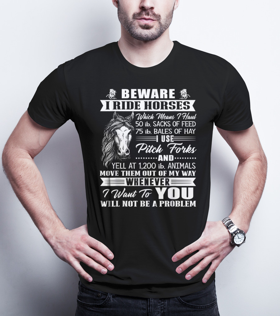 Beware I Ride Horses Haul Sacks Of Feed Bales Of Hay Pitch Forks Yell Animals Move Whenever I Want You Will Not Be A Problem T-Shirt