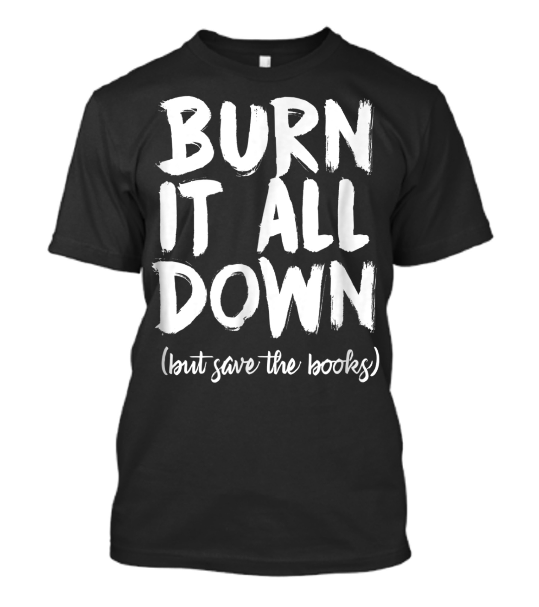 BURN IT ALL DOWN (but Save The Books) Book Writing Bookish Author T-Shirt