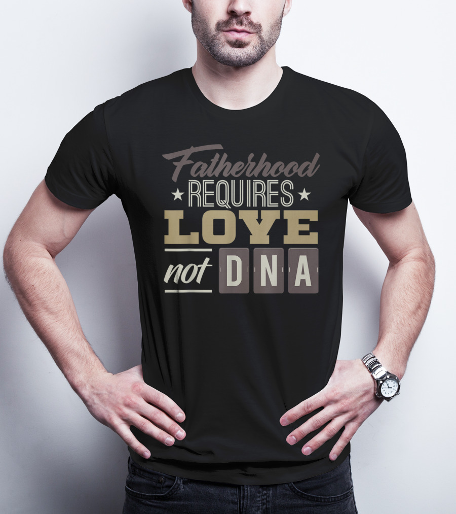 Fatherhood Requires Love Not DNA T-Shirt