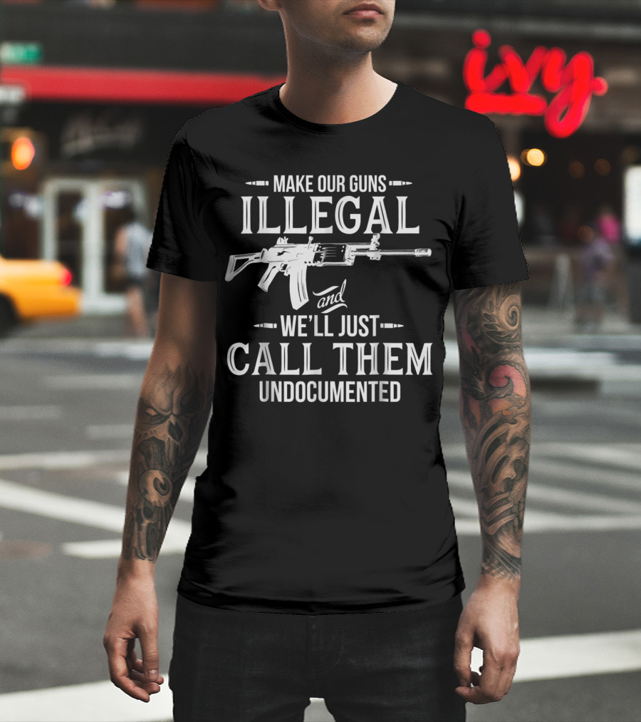 Make Our Guns Illegal We'll Just Call Them Undocumented T-Shirt