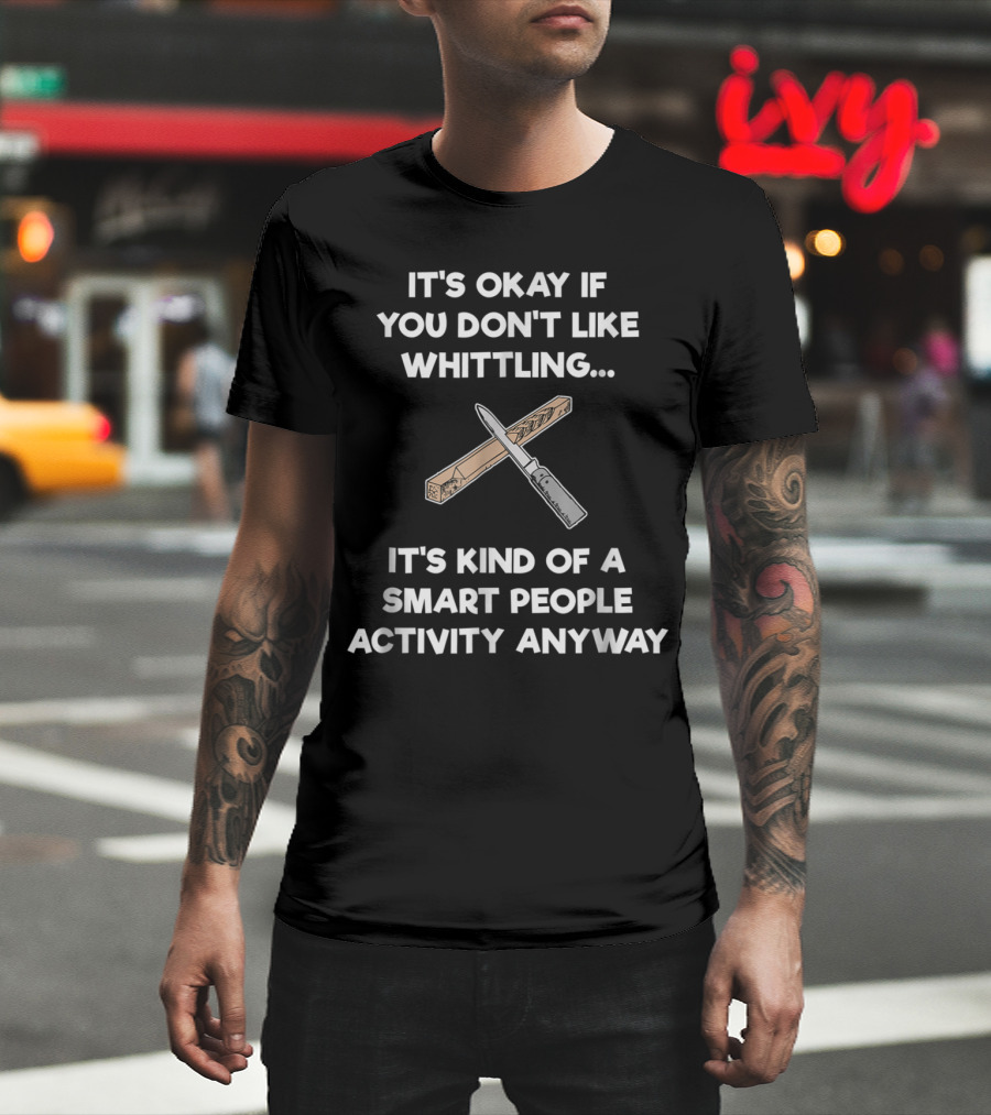 It's Okay If You Don't Like Whittling Smart People Activity Anyway T-Shirt