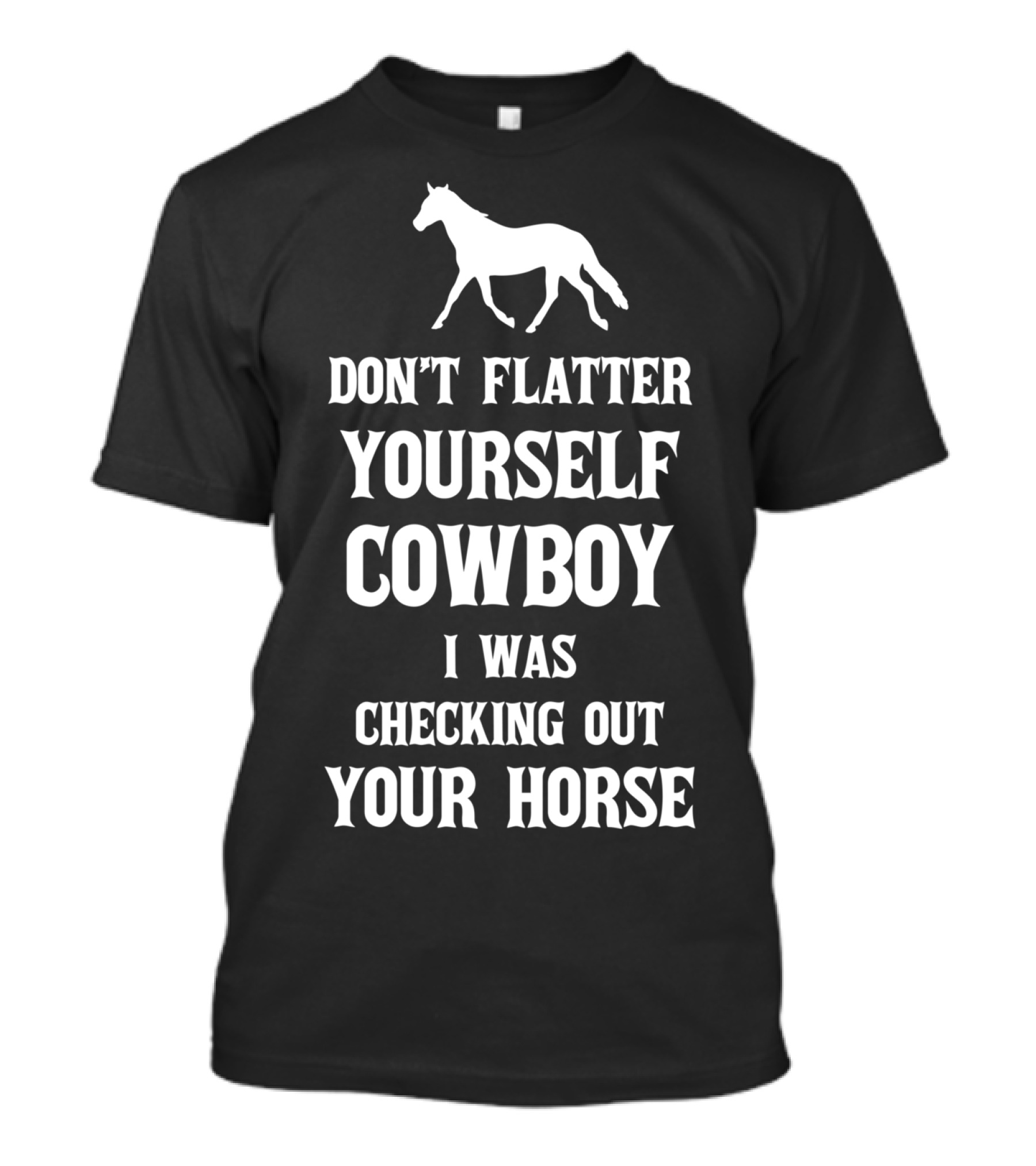 Don't Flatter Yourself Cowboy I Was Checking Out Your Horse T-Shirt