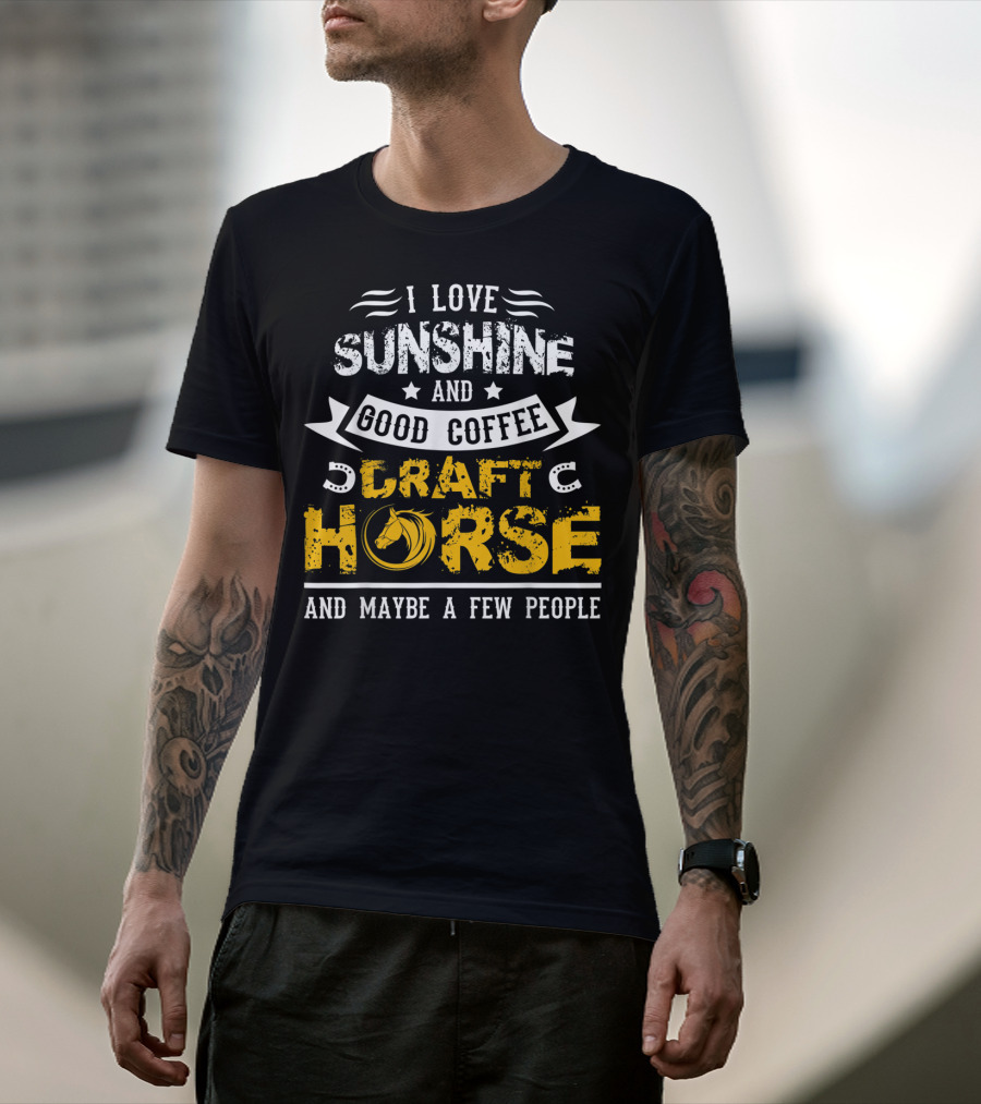 I Love Sunshine And Good Coffee Draft Horse And Maybe A Few People T-Shirt