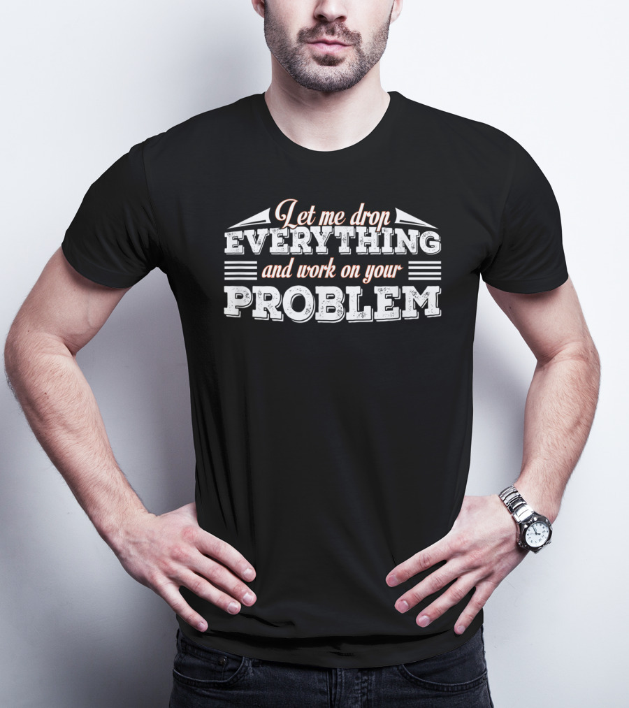 Let Me Drop Everything And Work On Your Problem T-Shirt