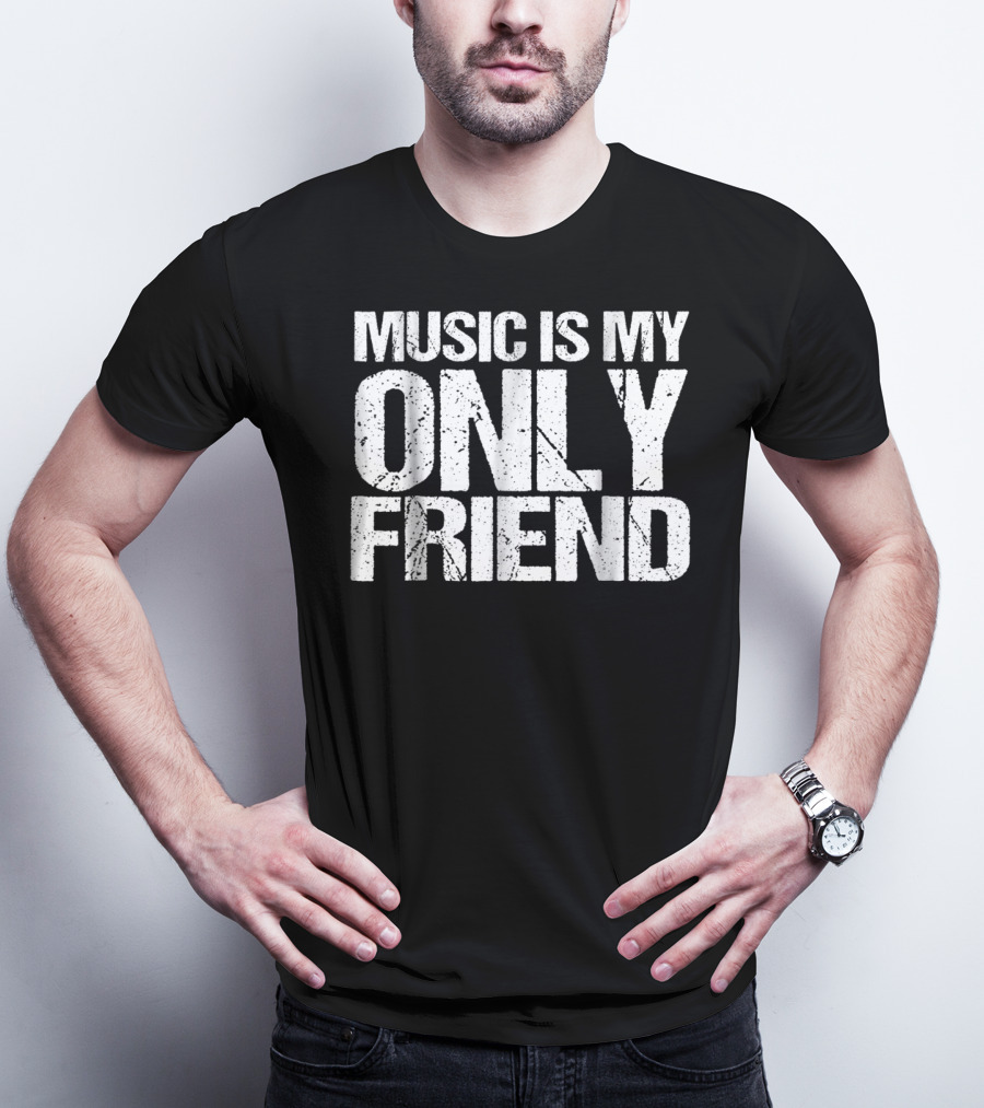 Music Is My Only Friend Only T-Shirt