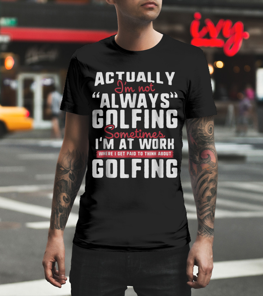 Actually I'm Not Always Golfing Sometimes I'm At Work Where I Get Paid To Think About Golfing T-Shirt