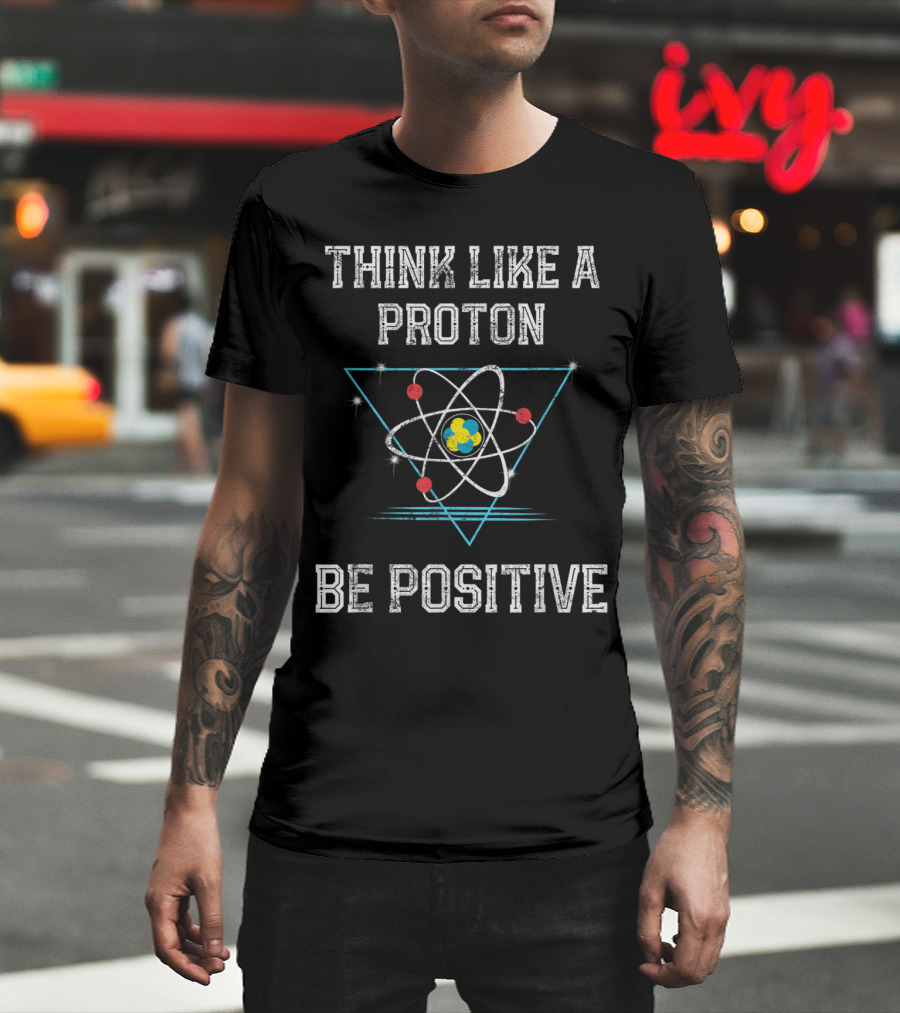 Think Like A Proton Be Positive Quantum Atom T-Shirt