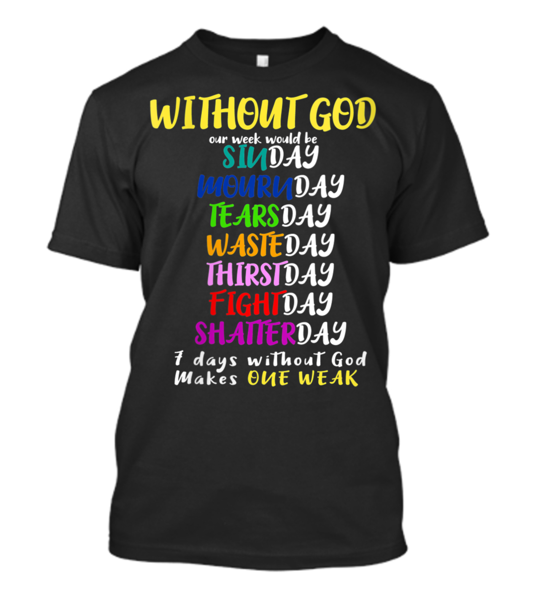 Without God Our Week Would Be Sinday Mournday Tearsday Wasteday Thirstday Fightday Shatterday 7 Days Without God Makes One Weak T-Shirt