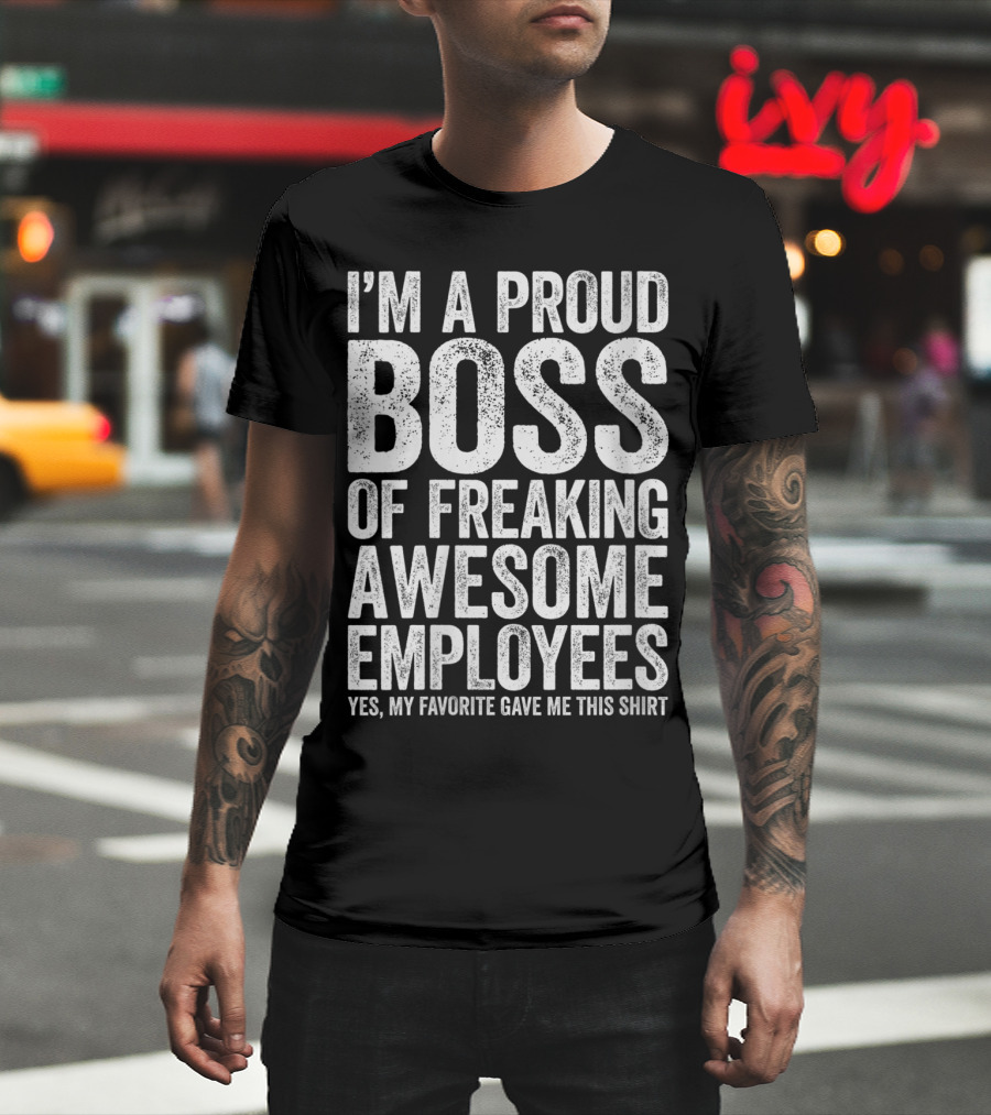 I'm A Proud Boss Of Freaking Awesome Employees Yes My Favorite Gave Me This T-Shirt