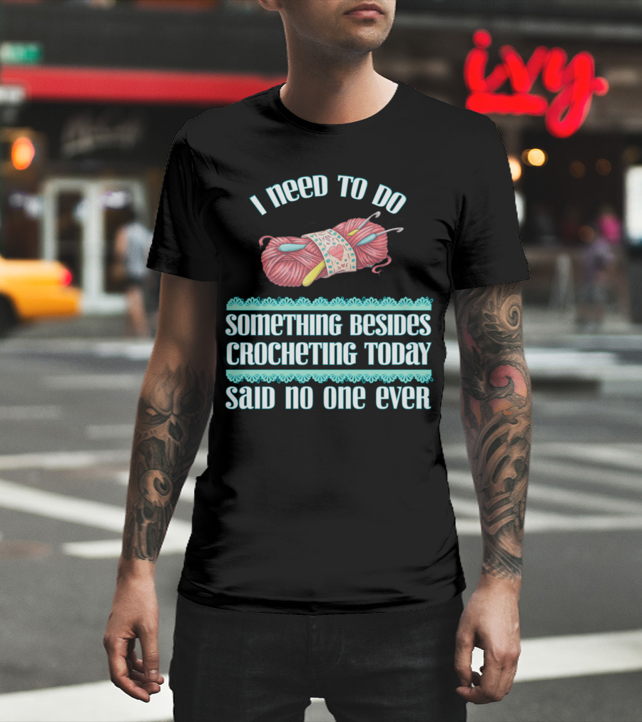 I Need To Do Something Besides Crocheting Today Said No One Ever T-Shirt