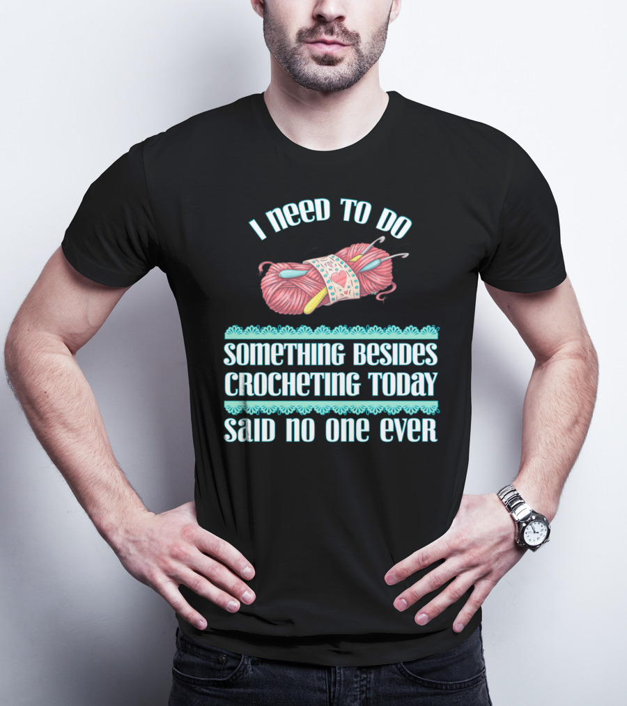 I Need To Do Something Besides Crocheting Today Said No One Ever T-Shirt
