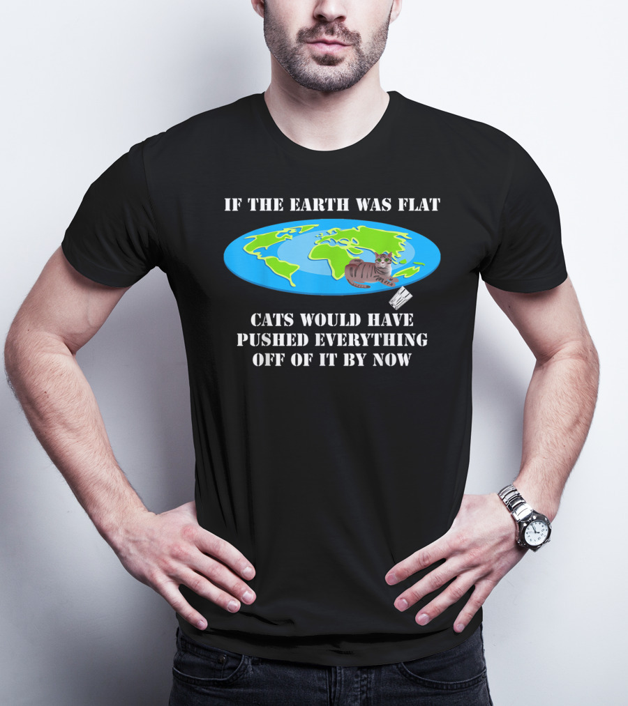 If The Earth Was Flat Cats Would Have Pushed Everything Off Of It By Now T-Shirt
