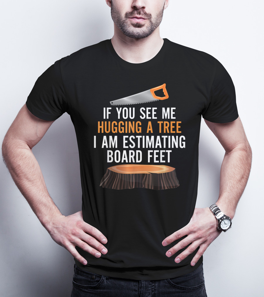 If You See Me Hugging A Tree I Am Estimating Board Feet Funny Woodworking T-Shirt