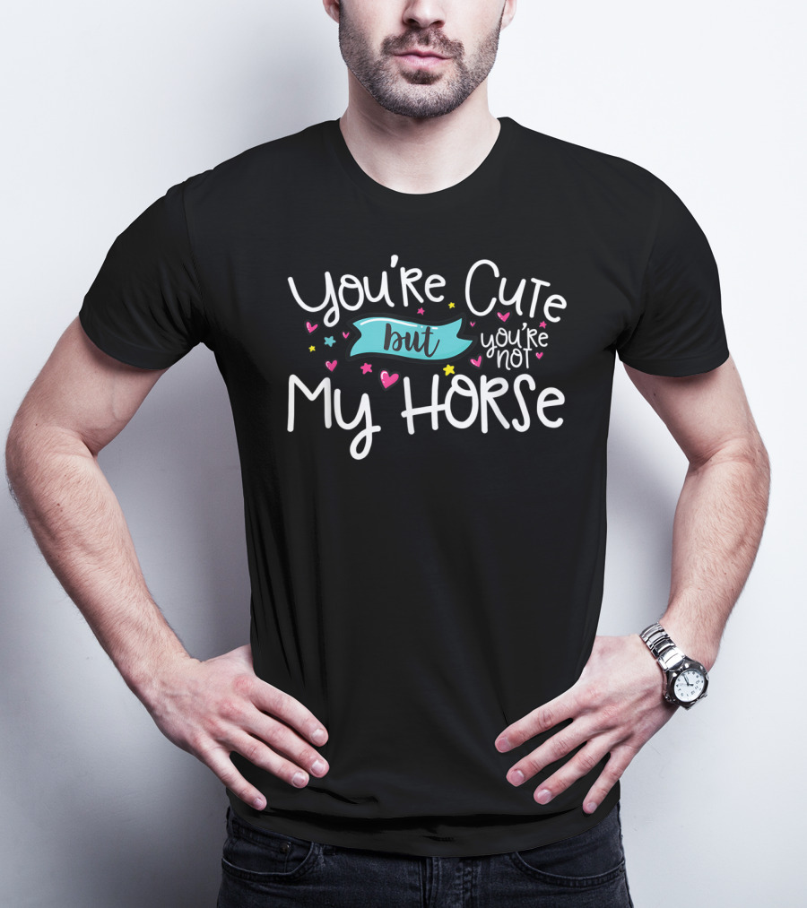 You're Cute But You're Not My Horse With Hearts And Stars T-Shirt