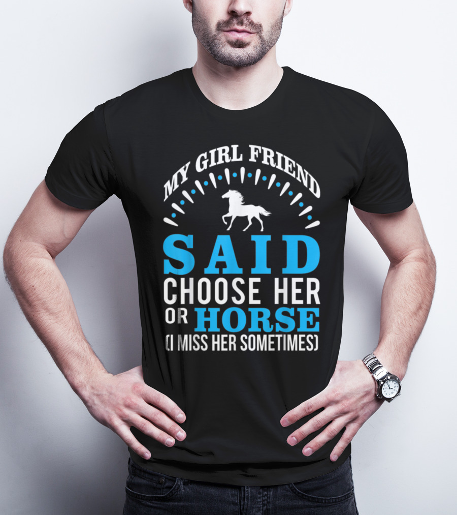 MY GIRLFRIEND SAID CHOOSE HER OR HORSE (I MISS HER SOMETIMES) T-Shirt