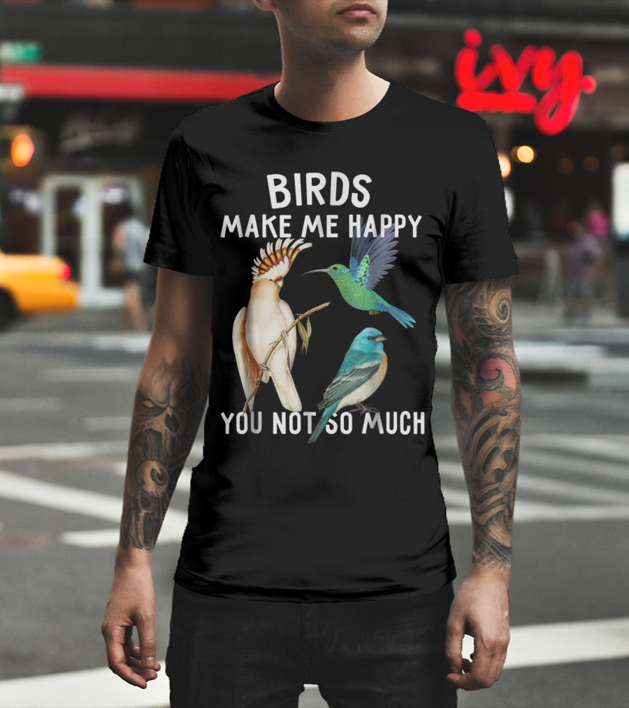 Birds Make Me Happy You Not So Much Bird Lover Hummingbird Cockatoo Bluebird T-Shirt