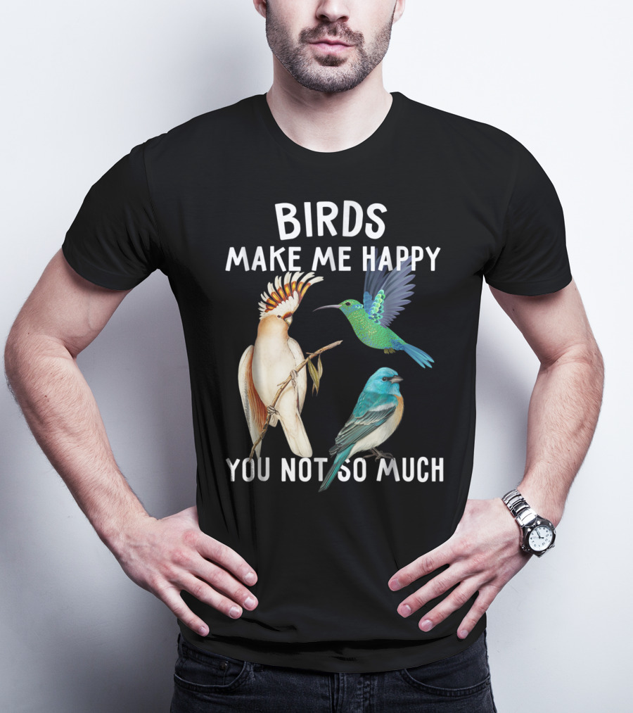 Birds Make Me Happy You Not So Much Bird Lover Hummingbird Cockatoo Bluebird T-Shirt