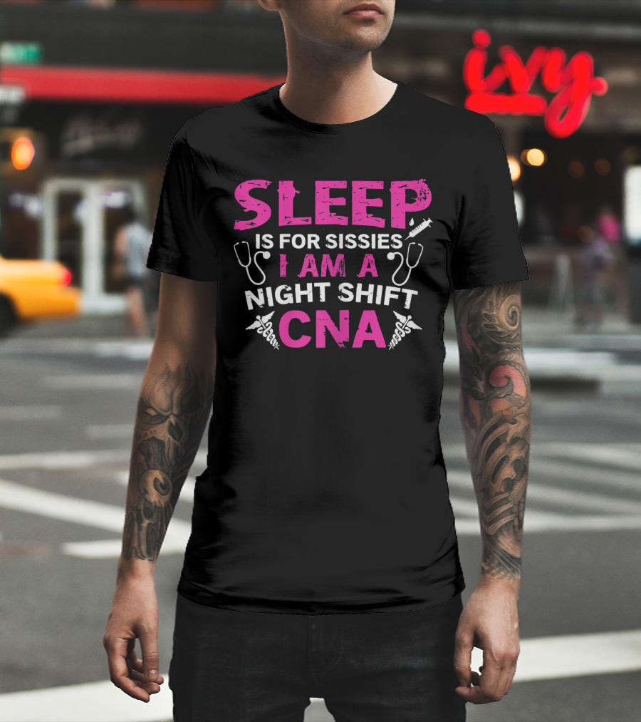SLEEP IS FOR SISSIES I AM A NIGHT SHIFT CNA T-Shirt