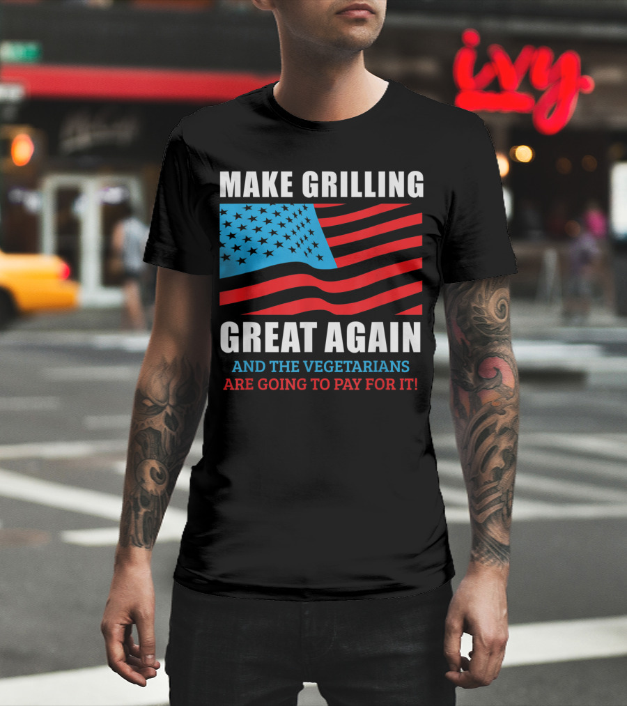 Make Grilling Great Again And The Vegetarians Are Going To Pay For It T-Shirt