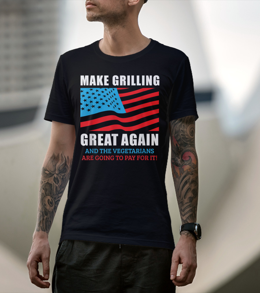 Make Grilling Great Again And The Vegetarians Are Going To Pay For It T-Shirt