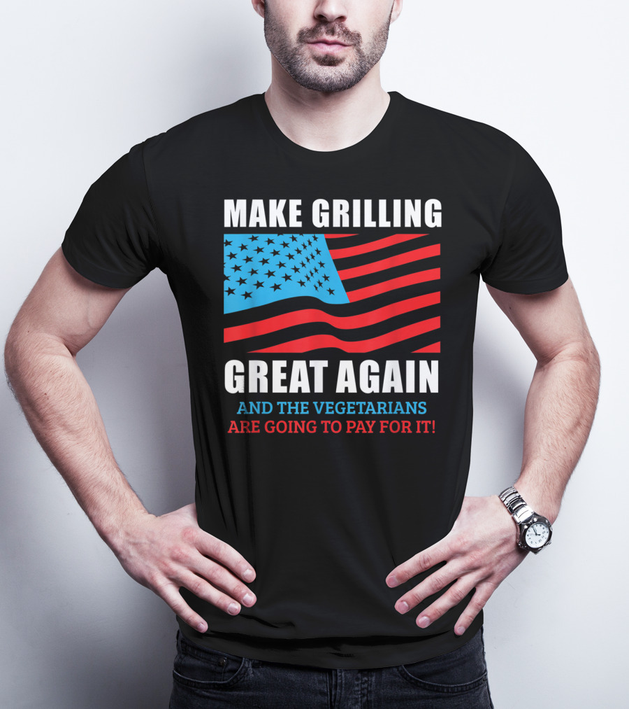 Make Grilling Great Again And The Vegetarians Are Going To Pay For It T-Shirt