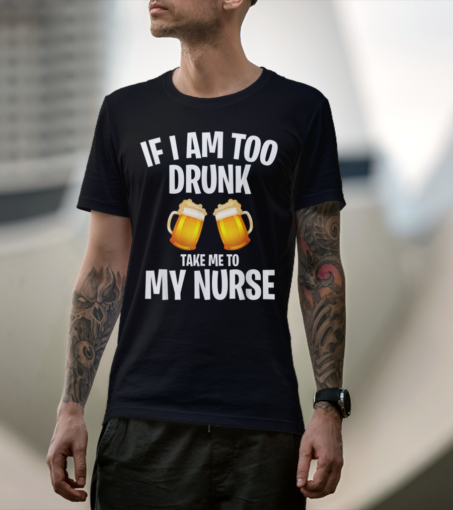 If I Am Too Drunk Take Me To My Nurse Beer Mugs T-Shirt