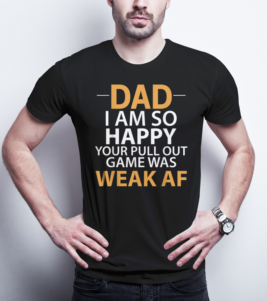 DAD I AM SO HAPPY YOUR PULL OUT GAME WAS WEAK AF T-Shirt