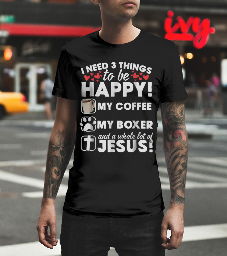 I Need 3 Things To Be Happy My Coffee My Boxer And A Whole Lot Of Jesus T-Shirt