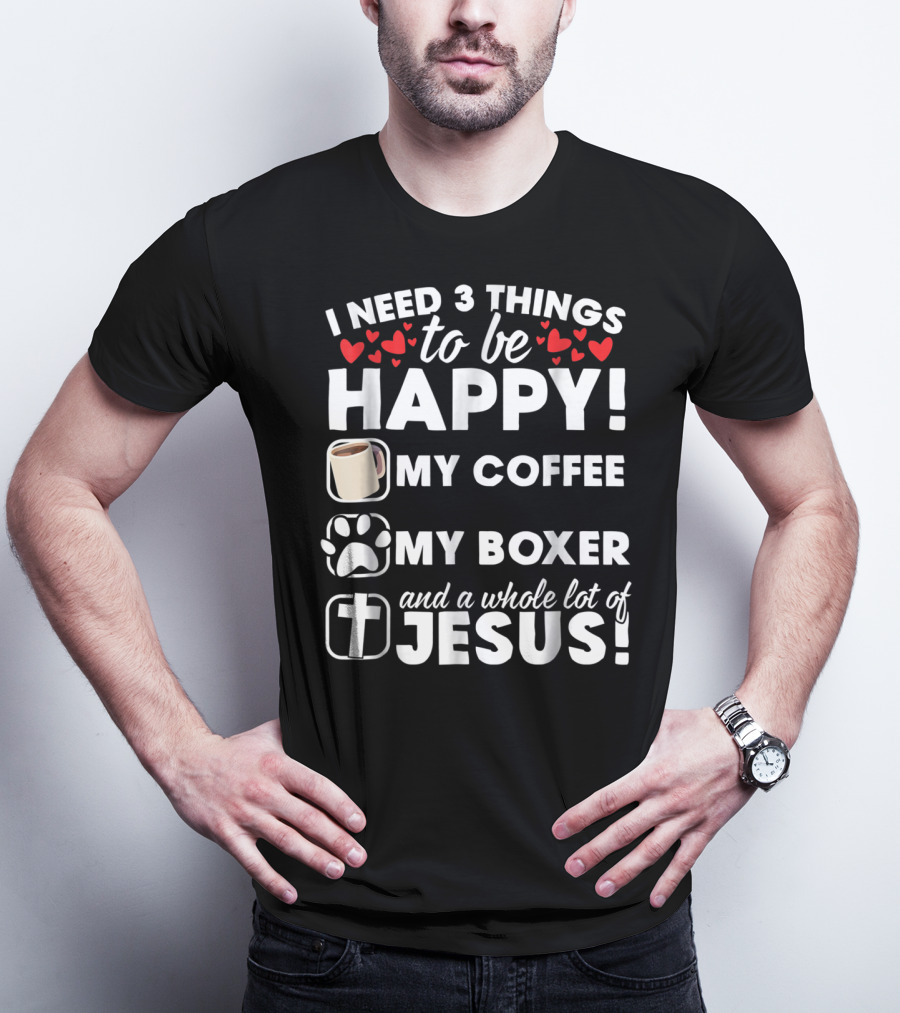 I Need 3 Things To Be Happy My Coffee My Boxer And A Whole Lot Of Jesus T-Shirt