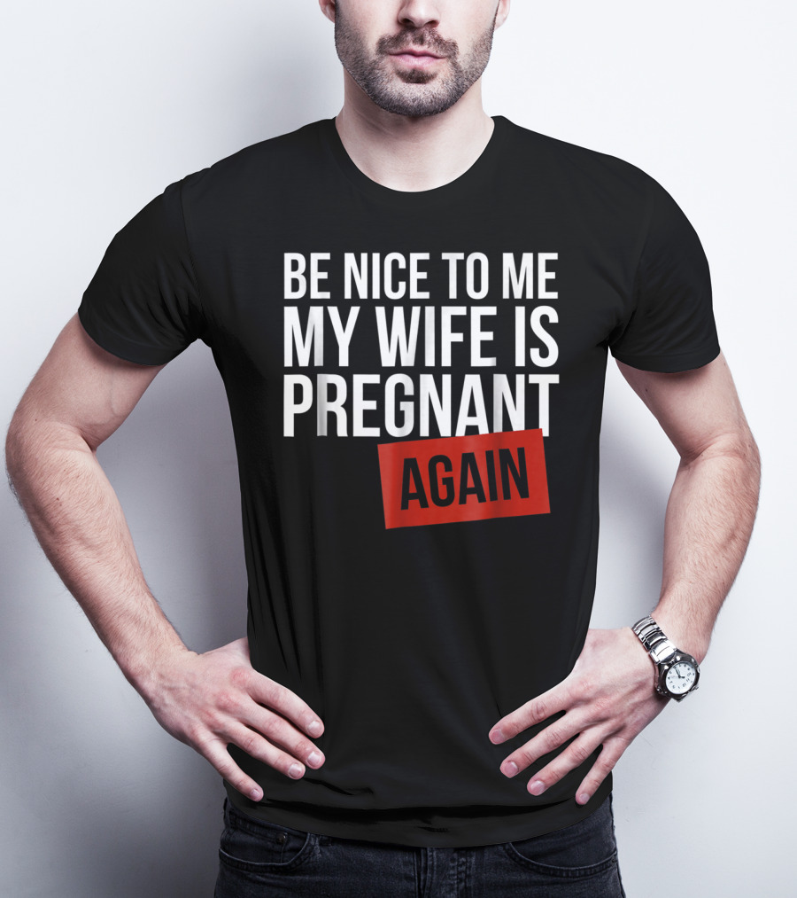 Be Nice To Me My Wife Is Pregnant AGAIN T-Shirt
