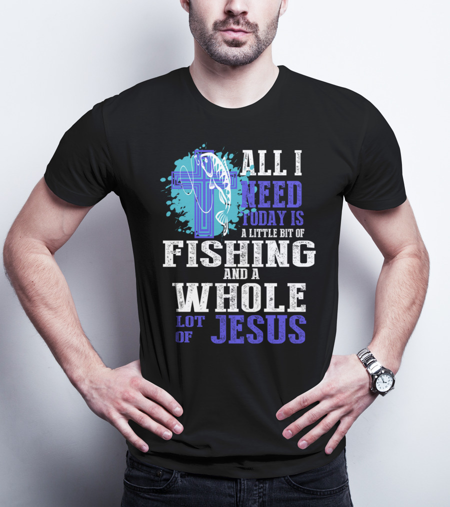 All I Need Today Is A Little Bit Of Fishing And A Whole Lot Of Jesus Christian Cross Faith T-Shirt