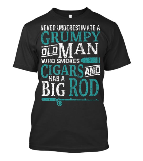 Never Underestimate A Grumpy Old Man Who Smokes Cigars And Has A Big Rod T-Shirt