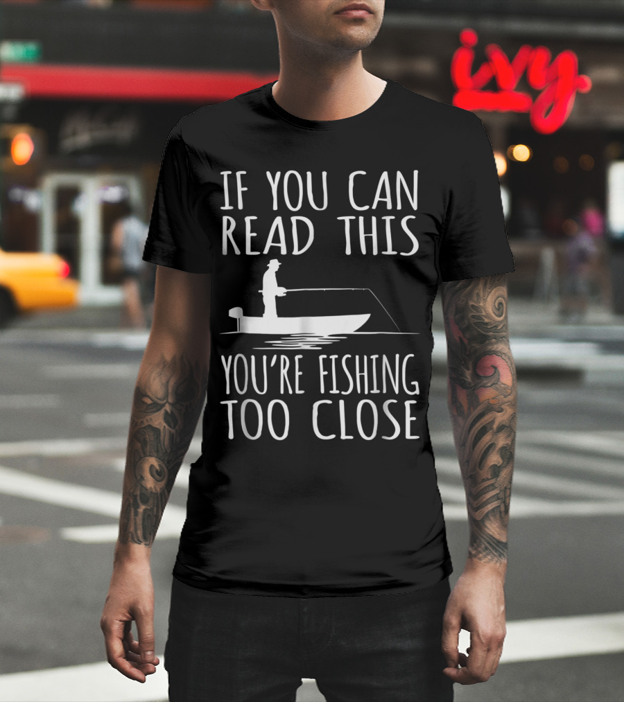 If You Can Read This You're Fishing Too Close Fishing Boat T-Shirt