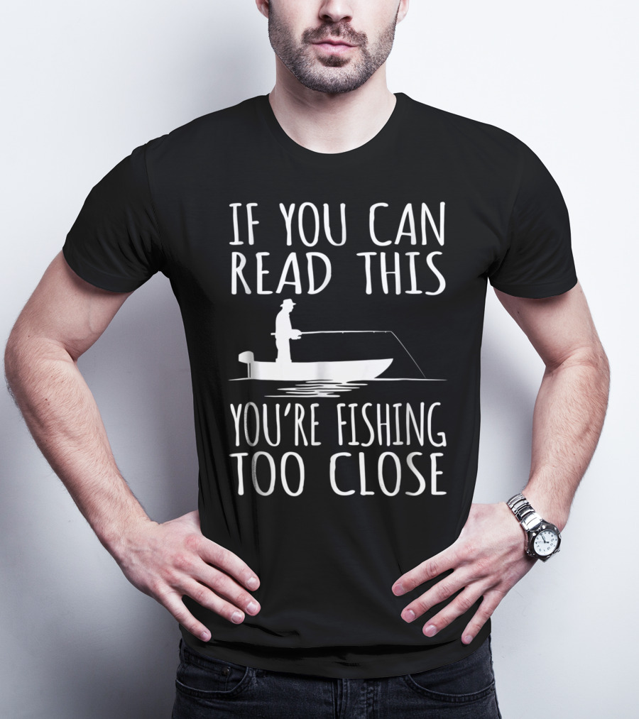 If You Can Read This You're Fishing Too Close Fishing Boat T-Shirt