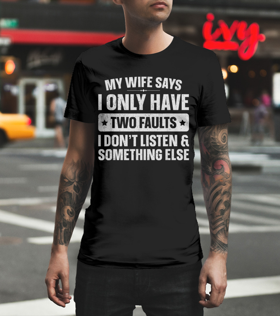My Wife Says I Only Have Two Faults I Don't Listen And Something Else T-Shirt