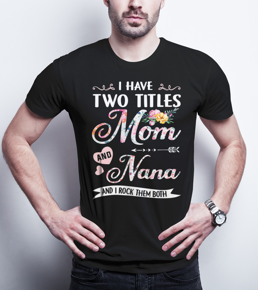 I Have Two Titles Mom And Nana Floral And I Rock Them Both T-Shirt