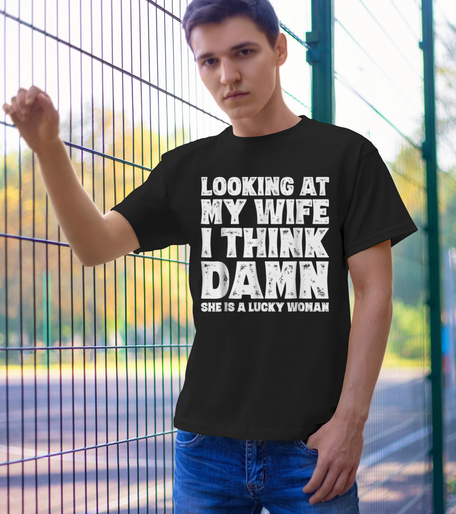 Looking At My Wife I Think Damn She Is A Lucky Woman Mens Funny Dad Joke Quote For Husband T-Shirt