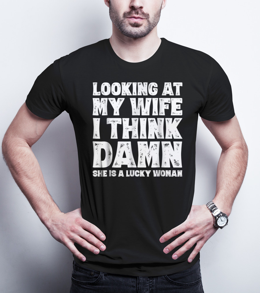 Looking At My Wife I Think Damn She Is A Lucky Woman Mens Funny Dad Joke Quote For Husband T-Shirt