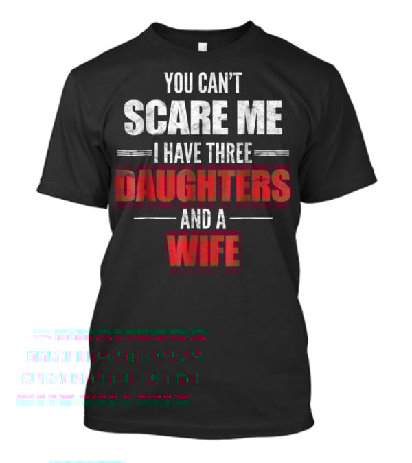 You Can't Scare Me I Have Three Daughters And A Wife T-Shirt