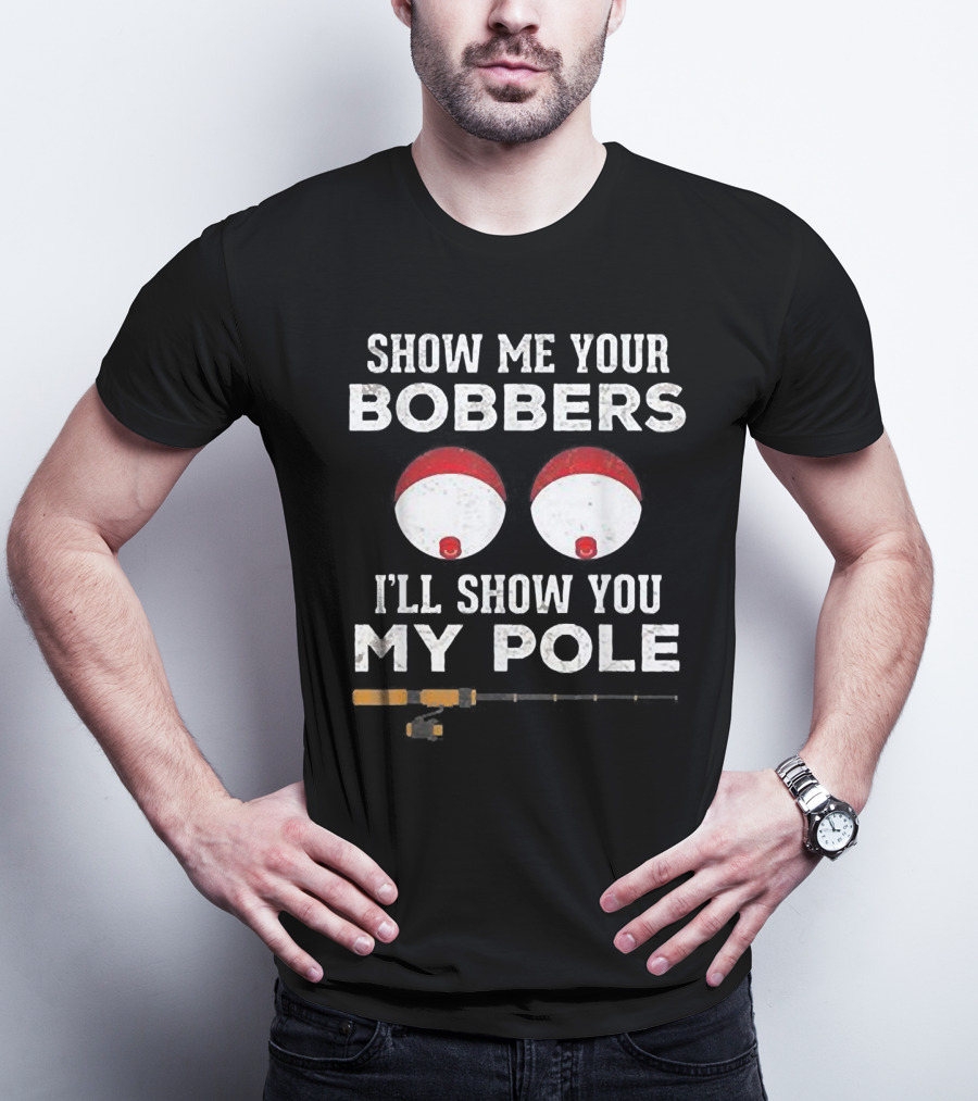 SHOW ME YOUR BOBBERS I'LL SHOW YOU MY POLE T-Shirt