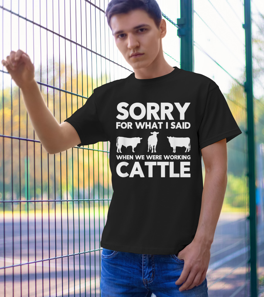SORRY FOR WHAT I SAID WHEN WE WERE WORKING CATTLE COWS T-Shirt