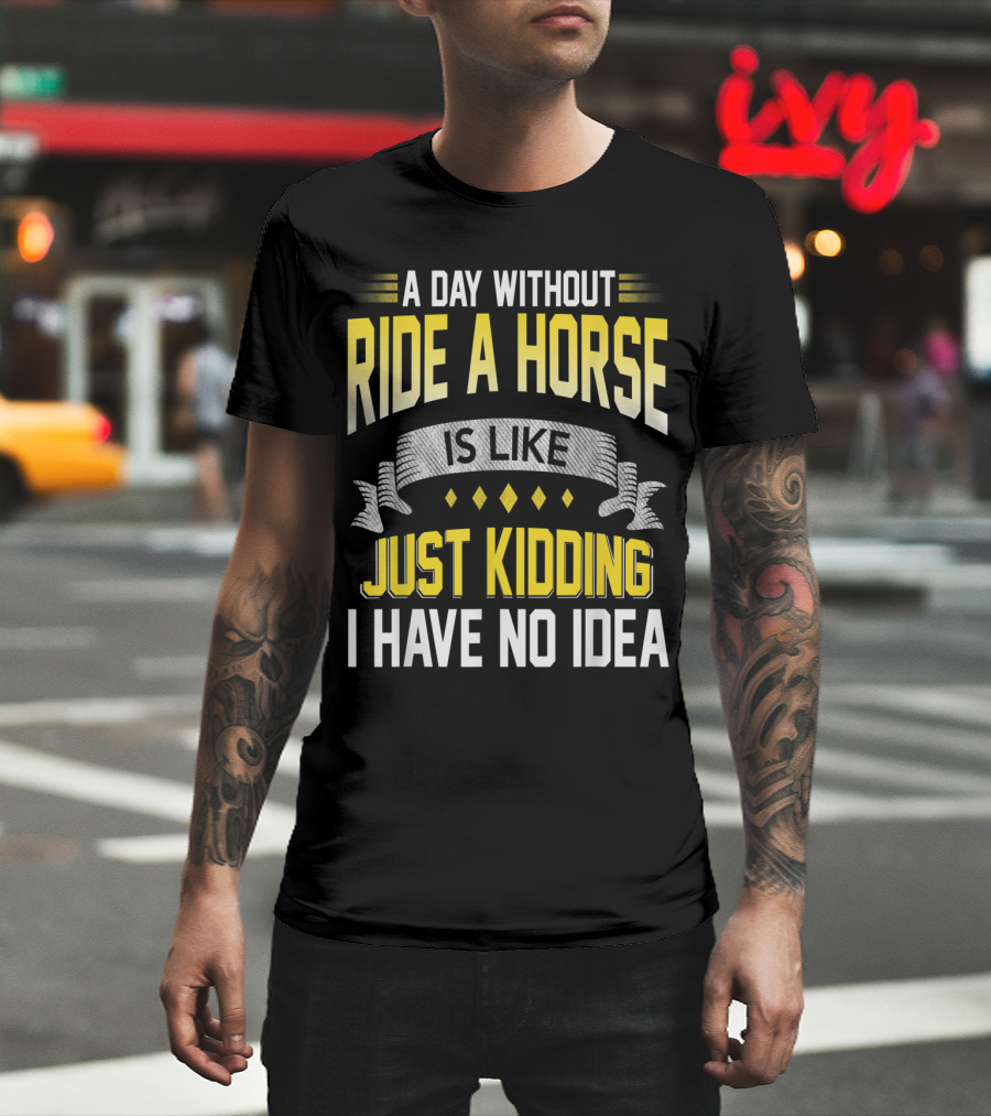 A Day Without Ride A Horse Is Like Just Kidding I Have No Idea T-Shirt
