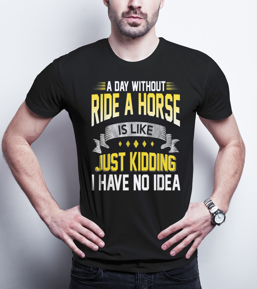 A Day Without Ride A Horse Is Like Just Kidding I Have No Idea T-Shirt