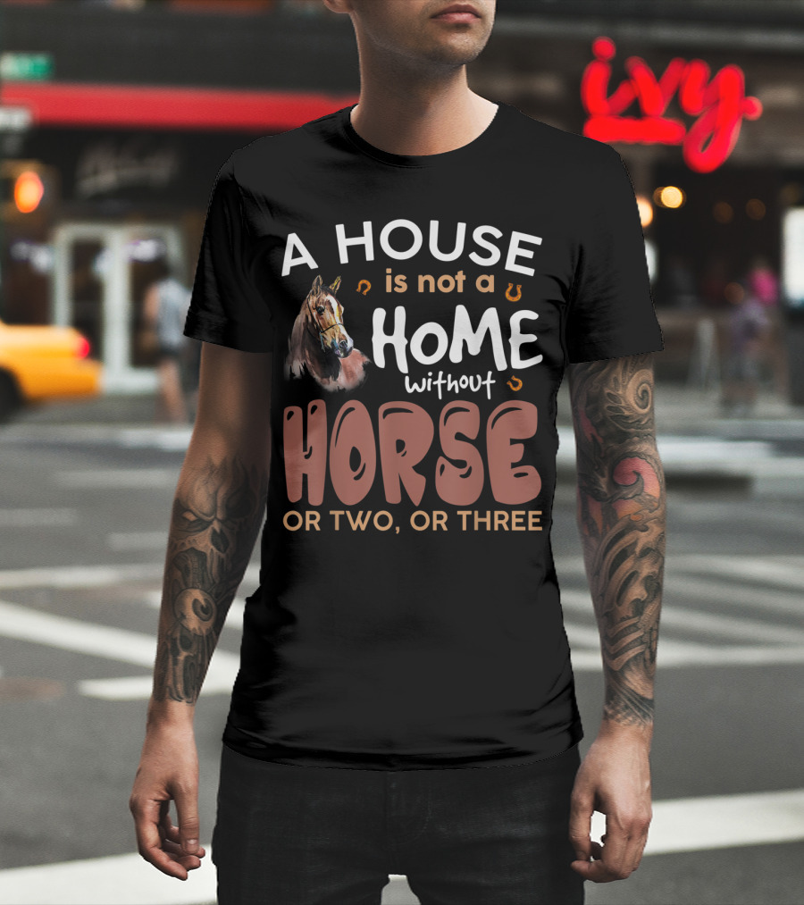 A House Is Not A Home Without Horse Or Two Or Three T-Shirt
